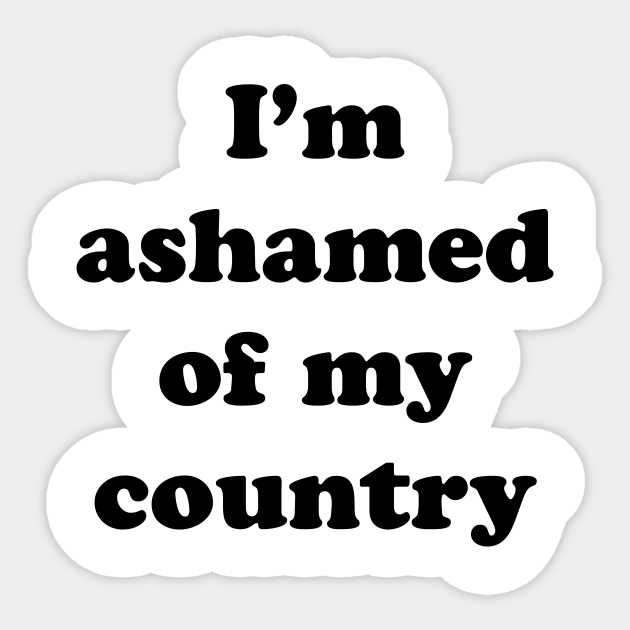 Im Ashamed Of My Country Im Ashamed Of My Country Sticker Teepublic